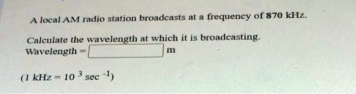 SOLVED: A local AM radio station broadcasts at a frequency of 870 kHZ: Calculate the wavelength ...