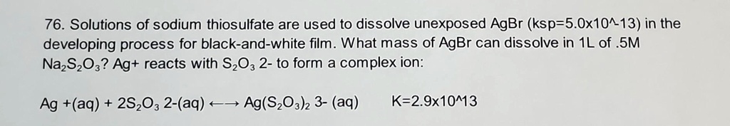 SOLVED: 76. Solutions of sodium thiosulfate are used to dissolve unexposed AgBr (ksp=5.0x10^-13 ...