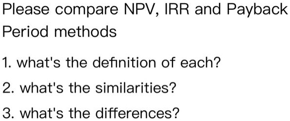 Please compare NPV, IRR and Payback Period methods 1. what's the ...