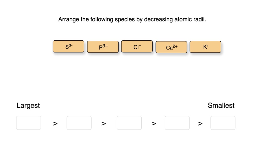 SOLVED: Arrange the following species by decreasing atomic radii. S2- p3- Cl Ca2+ Kt Largest ...