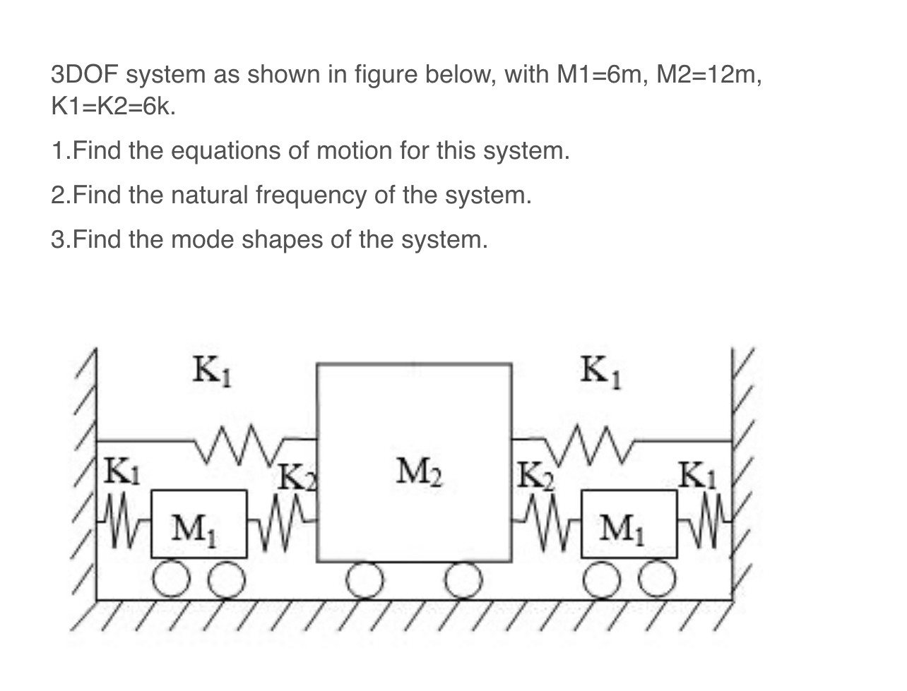 SOLVED: 3DOF system as shown in figure below, with M 1=6 m, M 2=12 m, K 1=K 2=6 k. 1.Find the ...