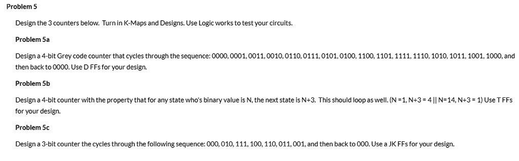 SOLVED: Problem 5 Design the 3 counters below. Turn in K-Maps and Designs. Use LogicWorks to ...