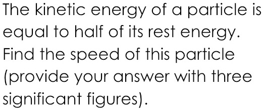 SOLVED: The kinetic energy of a particle is equal to half of its rest energy. Find the speed of ...