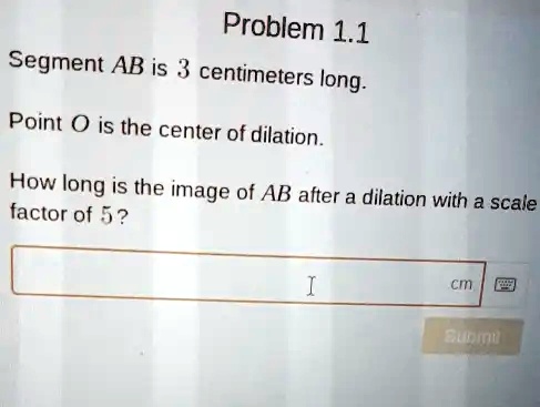 SOLVED: Problem 1.1: Segment AB is 3 centimeters long. Point O is the center of dilation. How ...