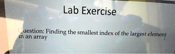 Lab Exercise Question: Finding the smallest index of the largest ... Lab Exercise Question: Finding the smallest index of the largest ...