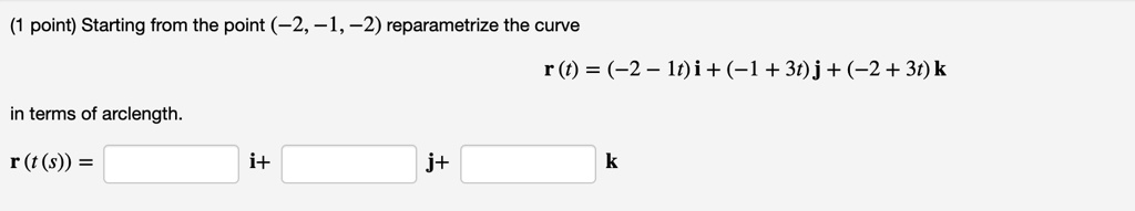 SOLVED: Starting from the point (2, 1, 2), reparametrize the curve r(t) = (-2 - t)i + (-1 + 3t)j ...