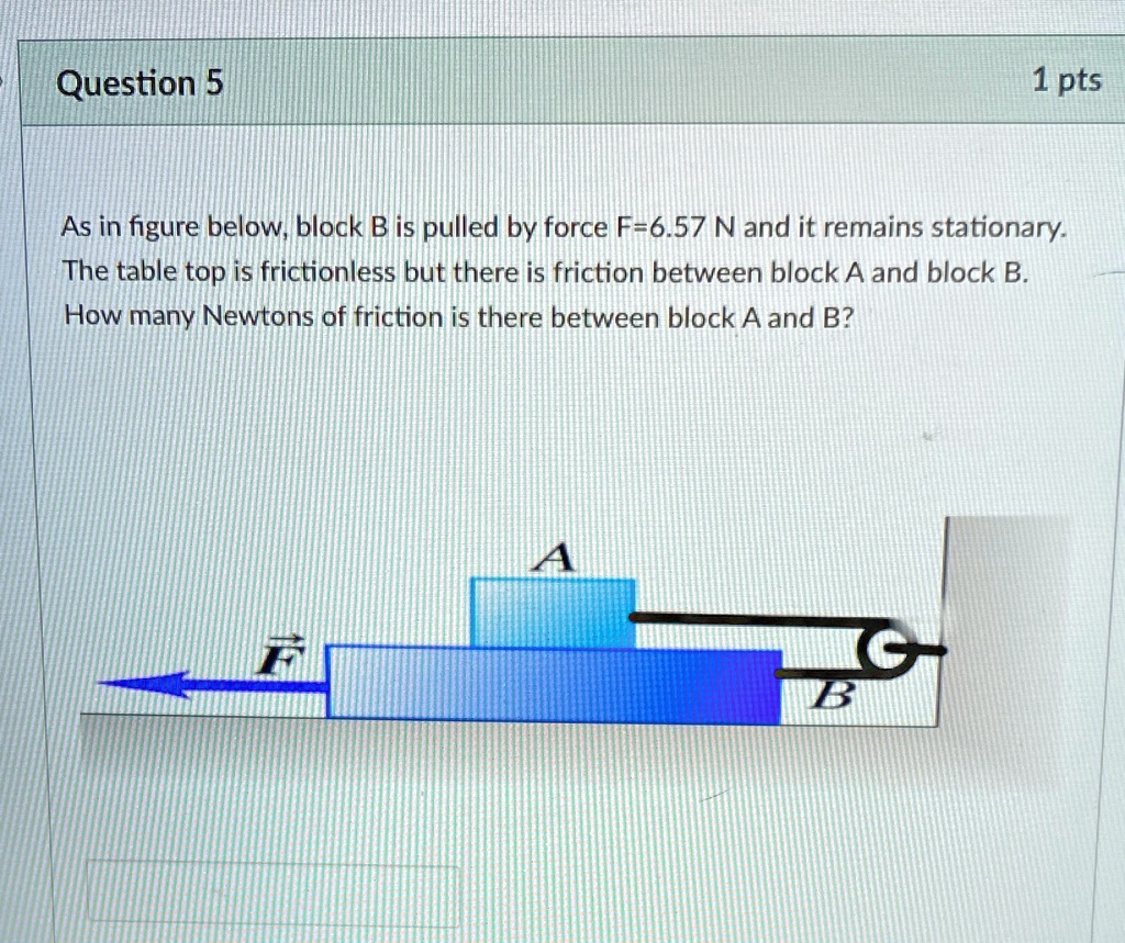Question 5 1 pts As in figure below, block B is pulled by force F=6.57 N and it remains ...