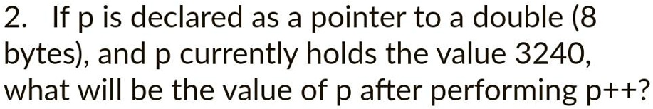 2. If p is declared as a pointer to a double (8 bytes), and...