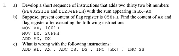 1. a) Develop a short sequence of instructions that adds two thirty two bit numbers (FE432211H ...