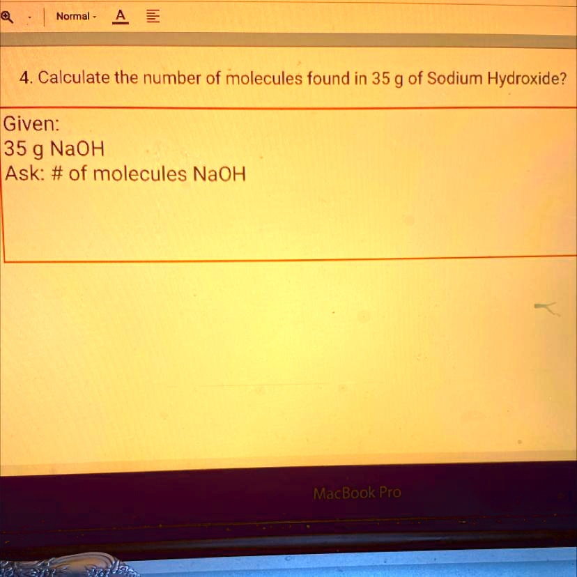 ' Calculate the number of molecules found in 35 g of Sodium Hydroxide? Normal 4. Calculate the ...