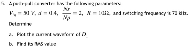 5. A push-pull converter has the following parameters: Vin = 50 V, d ...