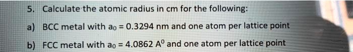 5. Calculate the atomic radius in cm for the following: a) BCC metal with a0 = 0.3294 nm and one ...