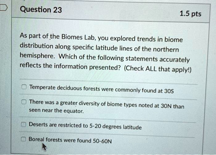 Question 23 1.5 pts As part of the Biomes Lab, you explored trends in biome distribution along ...