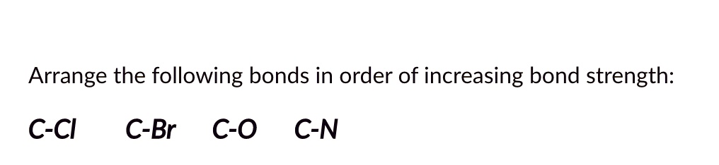 SOLVED: Arrange the following bonds in order of increasing bond strength: C-Cl C-Br C-0 C-N