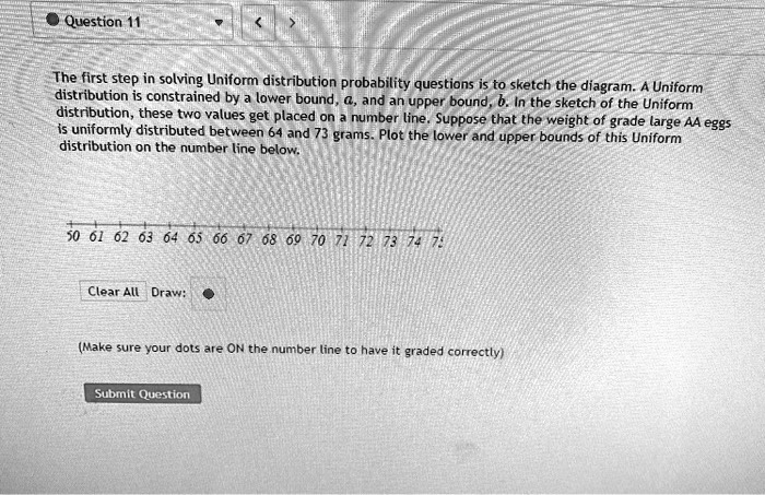 SOLVED: Question 11 The first step in solving Uniform distribution probability questions is to ...