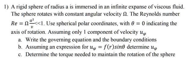 1) A rigid sphere of radius a is immersed in an infinite expanse of viscous fluid. The sphere ...