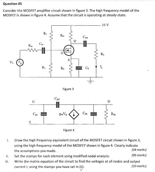 Question 05 Consider the MOSFET amplifier circuit shown in figure 3. The high frequency model of ...