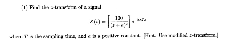 (1) Find the z-transform of a signal X(s) = [ (100)/((s+a)^2)] e^-0.5Ts where T is the sampling ...