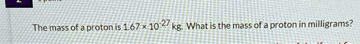 The mass of a proton is 1.67 × 10^-27 kg. What is the mass of a proton in milligrams?