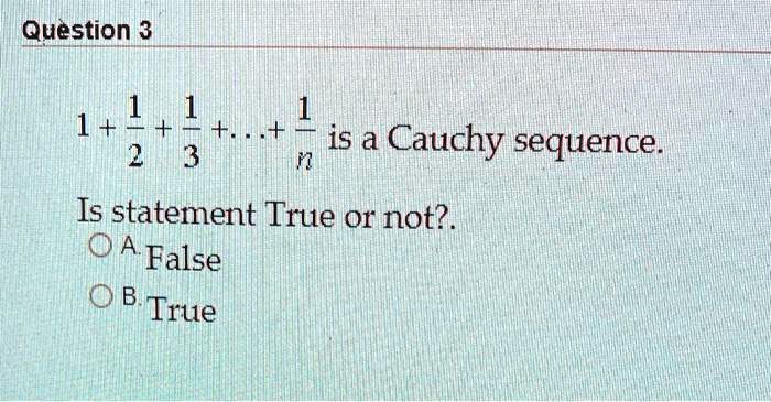 SOLVED: Question 3 1 + 1 1 2 3 1 n is a Cauchy sequence. Is statement True or not?. A False True