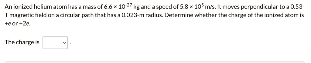 an ionized helium atom has a mass of 66 x 10 27 kg and a speed of 58 x ...