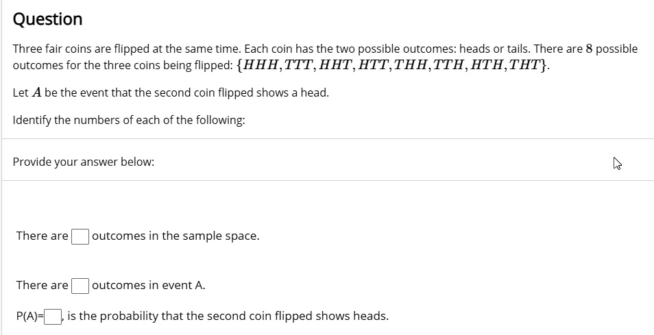 Question: Three fair coins are flipped at the same time. Each coin has two possible outcomes ...