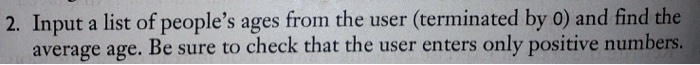 2. Input a list of people's ages from the user (terminated by 0) and find the average age. Be ...