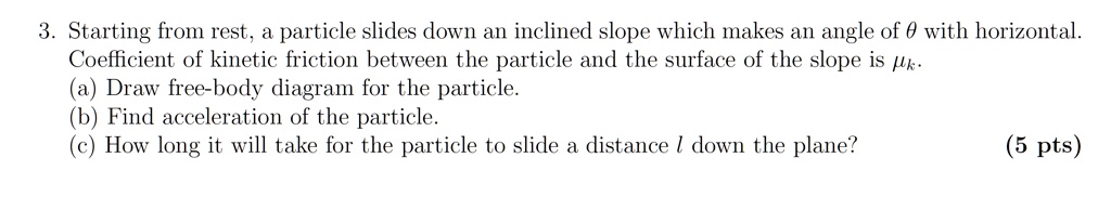 SOLVED: 3. Starting from rest. a particle slides down an inclined slope which makes an angle of ...