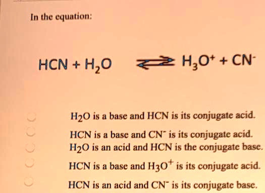 SOLVED: In the equation: HCN + H2O H3O+ + CN- H2O is a base and HCN is ...