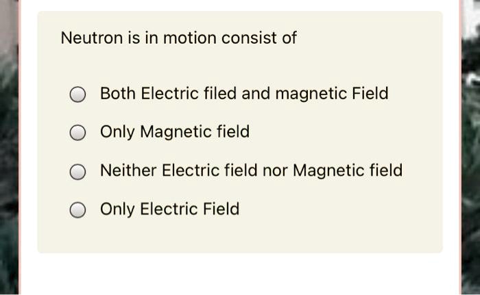 Neutron is in motion consist of Both Electric filed and magnetic Field ...