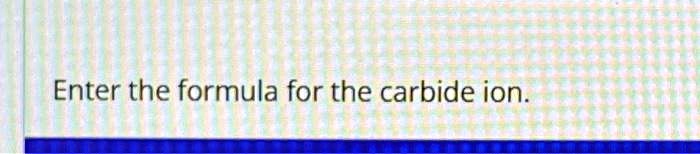 SOLVED: Enter the formula for the carbide ion. Enter the formula for ...