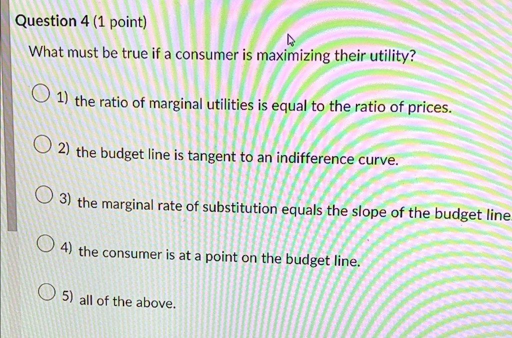 Question 4 (1 point) What must be true if a consumer is maximizing ...