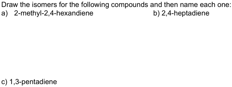 Draw the isomers for the following compounds and then name each one: a) 2-methyl-2,4-hexandiene ...