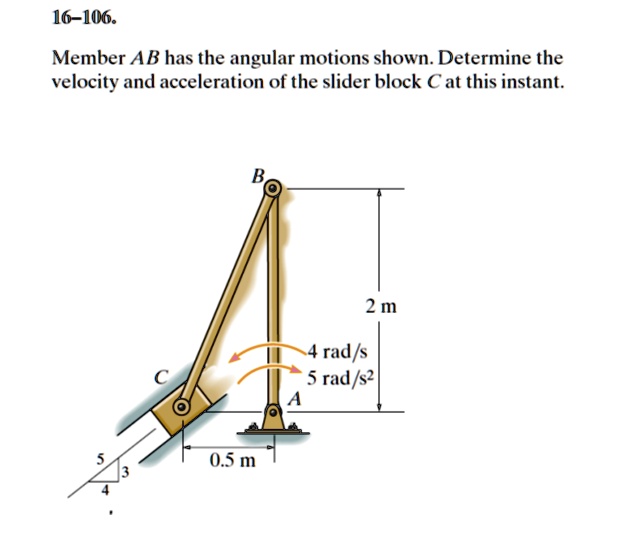 16-106. Member AB has the angular motions shown. Determine the velocity and acceleration of the ...