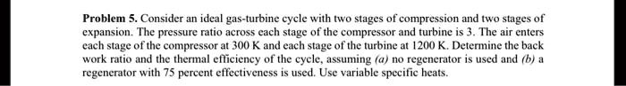 SOLVED: Problem: Consider an ideal gas-turbine cycle with two stages of ...