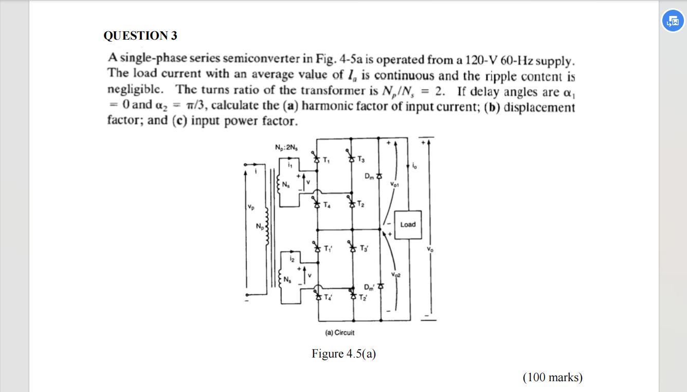 SOLVED: QUESTION 3 A single-phase series semiconverter in Fig. 4-5a is operated from a 120-V 60 ...