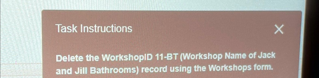 Task Instructions Delete the WorkshopID 11-BT (Workshop Name of Jack and Jill Bathrooms) record ...