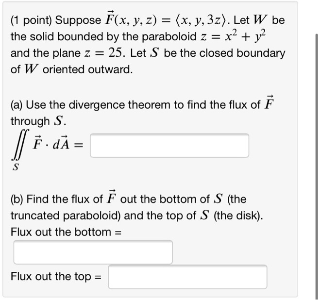 SOLVED: point) Suppose F(x, Y, z) = (x,J,3z). Let W be the solid bounded by the paraboloid z ...