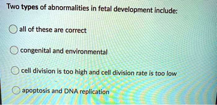 Two types of abnormalities in fetal development include: all of these ...