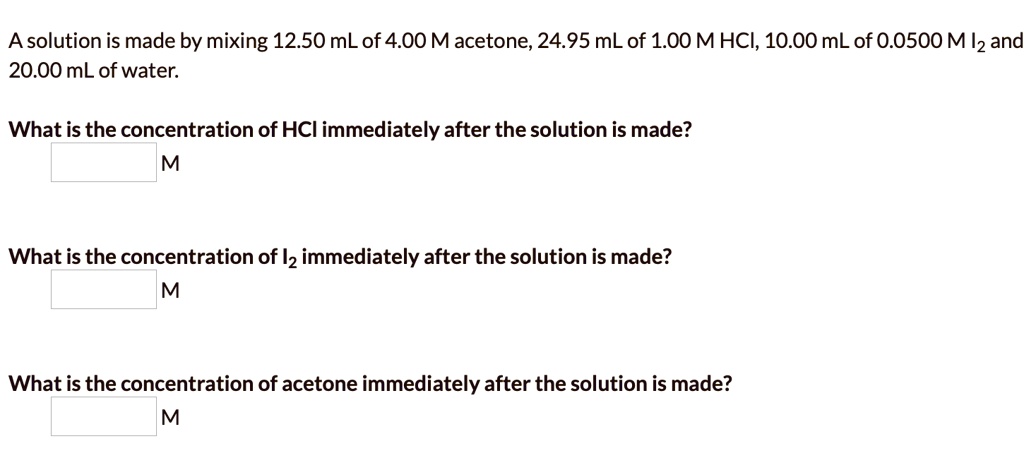 A solution is made by mixing 12.50 mL of 4.00 M acetone, 24.95 mL of 1.00 M HCl, 10.00 mL of 0. ...