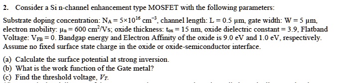 SOLVED: Consider a Si n-channel enhancement type MOSFET with the following parameters: Substrate ...