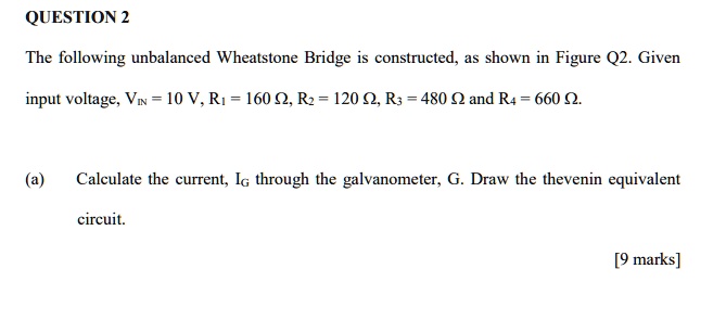 SOLVED: QUESTION 2 The following unbalanced Wheatstone Bridge is constructed, as shown in Figure ...