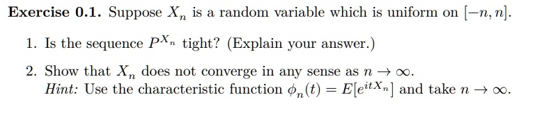 SOLVED: Exercise 0.1. Suppose Xn is a random variable which is uniform on [-n, n]. 1. Is the ...