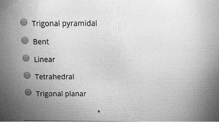 Solved Trigonal Pyramidal Bent Linear Tetrahedral Trigonal Planar