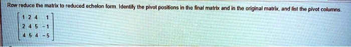 SOLVED: Row reduce the matrix reduced echelon form: Identify; tho pivol ...