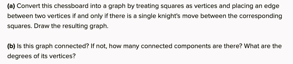 SOLVED: (a) Convert this chessboard into a graph by treating squares as ... SOLVED: (a) Convert this chessboard into a graph by treating squares as ...