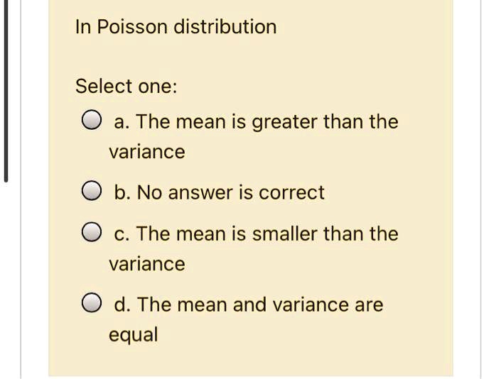 SOLVED: In Poisson distribution Select one: a. The mean is greater than the variance b. No ...