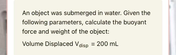 An object was submerged in water. Given the following parameters, calculate the buoyant force ...