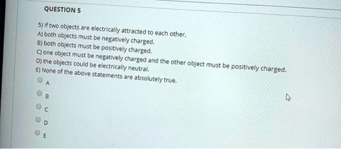 Solved If Two Objects Are Electrically Attracted To Each Other Both Objects Must Be Negatively 8718