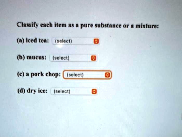 SOLVED: Classify each item as a pure substance or a mixture: (a) Iced ... SOLVED: Classify each item as a pure substance or a mixture: (a) Iced ...